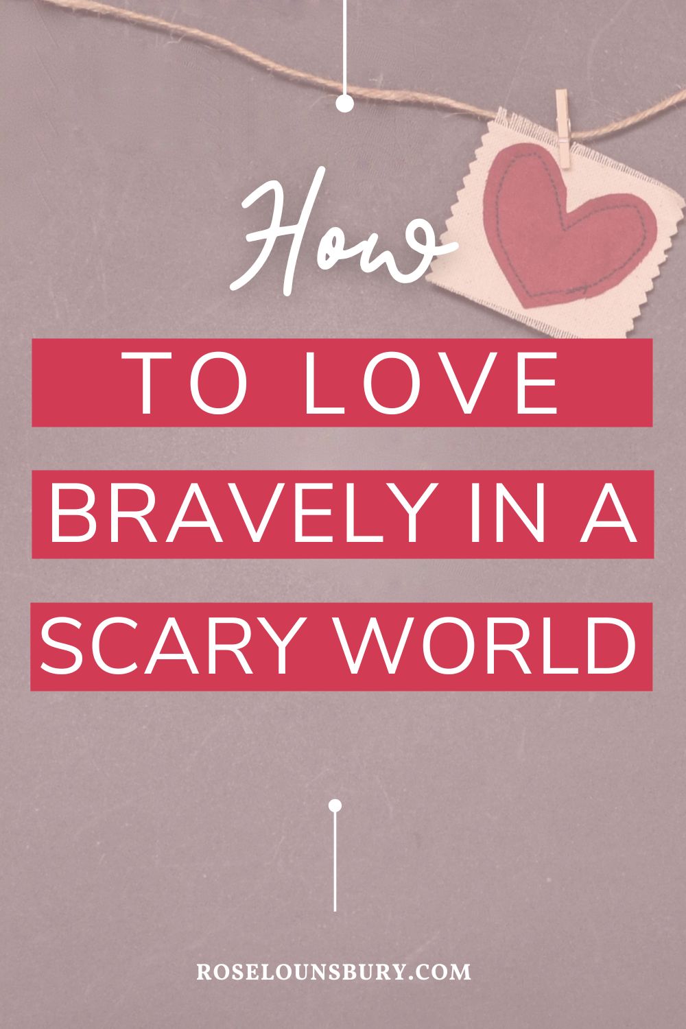 How to Love Bravely in a Scary World - Rose Lounsbury